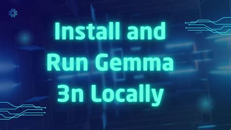 install and run gemma 3n locally a complete guide