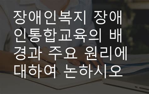 장애인복지 장애인통합교육의 배경과 주요 원리에 대하여 논하시오