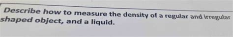 Solved Describe How To Measure The Density Of A Regular And Irregular Shaped Object And A