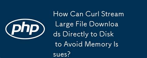 curl 如何將大檔案下載直接串流到磁碟以避免記憶體問題？ php教程 php中文網