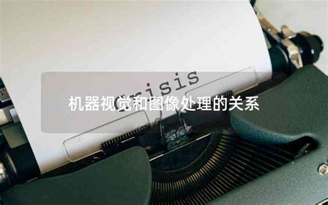 机器视觉和图像处理的关系 机器视觉中的图像处理基本操作实验目的 机器视觉 视觉检测设备 3d视觉 缺陷检测