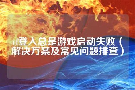cf登入总是游戏启动失败（解决方案及常见问题排查） 穿越火线 cn电竞