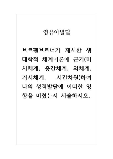 영유아발달 브르펜브르너가 제시한 생태학적 체계이론에 근거 미시체계 중간체계 외체계 거시체계 시간차원 하여 나의 성격발달에 어떠한 영향을 미쳤는지 서술하시오 인문 교육