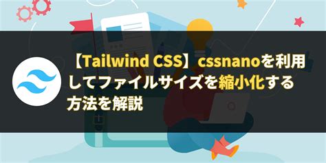 【tailwind Css】cssnanoを利用してファイルサイズを縮小化する方法を解説