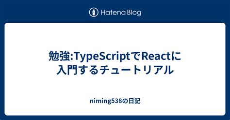勉強typescriptでreactに入門するチュートリアル Niming538の日記