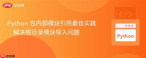 Python 包内部模块引用最佳实践：解决根目录模块导入问题 Python教程 Php中文网