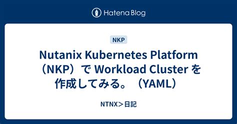 Nutanix Kubernetes Platform（nkp）で Workload Cluster を作成してみる。（yaml） Ntnx＞日記