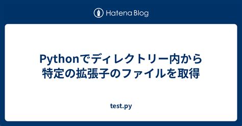 Pythonでディレクトリー内から特定の拡張子のファイルを取得 Testpy