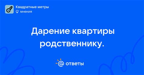 Дарение квартиры родственнику Ответы Mail