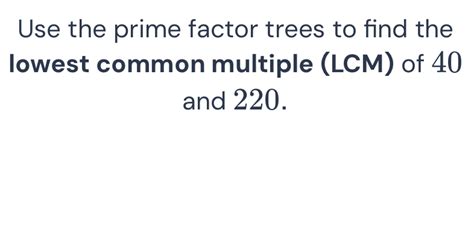 solved use the prime factor trees to find the lowest common multiple