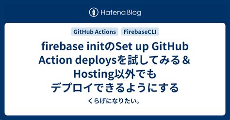 Firebase Initのset Up Github Action Deploysを試してみる＆hosting以外でもデプロイできるように
