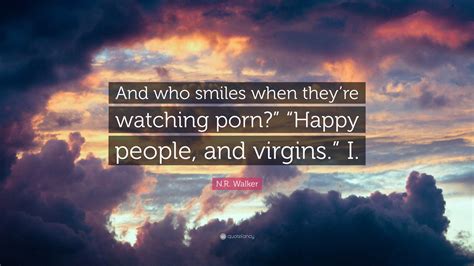 N R Walker Quote “and Who Smiles When Theyre Watching Porn” “happy People And Virgins ” I ”