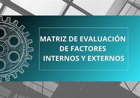 MATRIZ DE EVALUACIÓN DE FACTORES INTERNOS Y EXTERNOS - Ingeniería Industrial