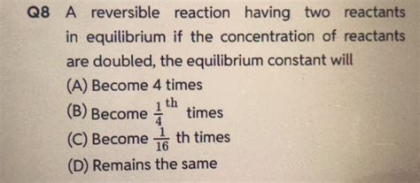 q8 a reversible reaction having two reactants in equilibrium if the conce