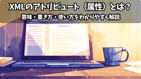 Xmlのアトリビュート（属性）とは？意味・書き方・使い方をわかりやすく解説 ちょげぶろぐ