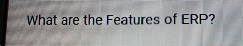 Solved What Are The Features Of ERP Chegg