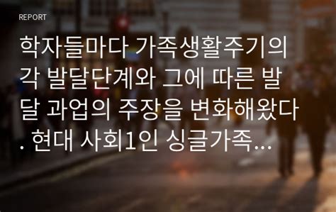 학자들마다 가족생활주기의 각 발달단계와 그에 따른 발달 과업의 주장을 변화해왔다 현대 사회1인 싱글가족이 증가하는데 싱글로 살아가는 자들이 노년기시기 반드시 수행해야할