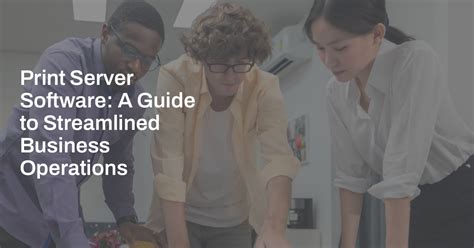 Print Server Software A Guide To Streamlined Business Operations