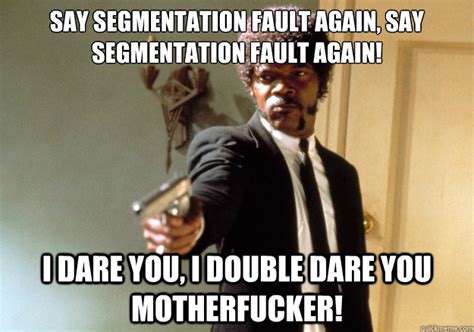 Say Segmentation Fault Again Say Segmentation Fault Again I Dare You I Double Dare You