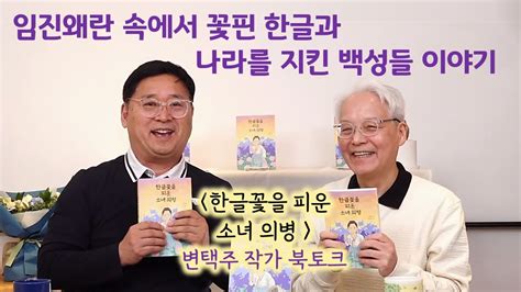한글꽃을 피운 소녀 의병 변택주 작가 북토크 임진왜란 속에서 꽃핀 한글과 나라를 지킨 백성들의 이야기 사회 권오준 작가 Youtube