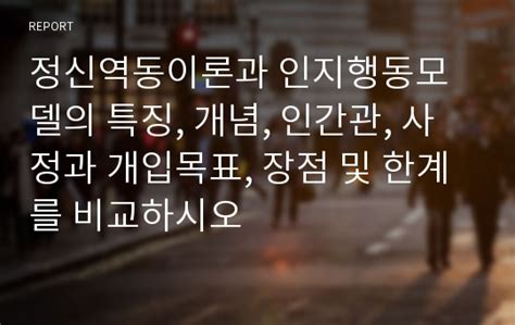 정신역동이론과 인지행동모델의 특징 개념 인간관 사정과 개입목표 장점 및 한계를 비교하시오 레포트