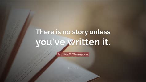 Hunter S Thompson Quote There Is No Story Unless Youve Written It”