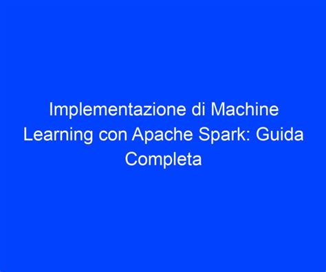 Implementazione Di Machine Learning Con Apache Spark Guida Completa