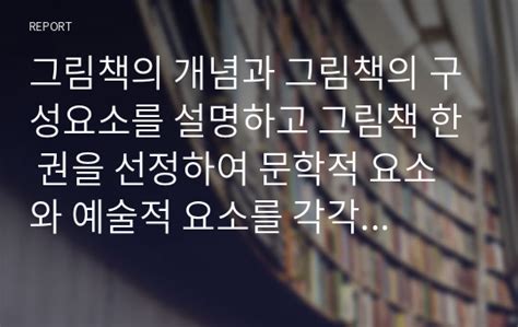 그림책의 개념과 그림책의 구성요소를 설명하고 그림책 한 권을 선정하여 문학적 요소와 예술적 요소를 각각 구체적으로 분석하여