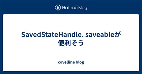 Savedstatehandle Saveableが便利そう Covelline Blog