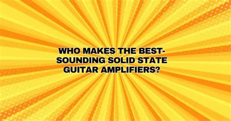 Who Makes The Best Sounding Solid State Guitar Amplifiers All For