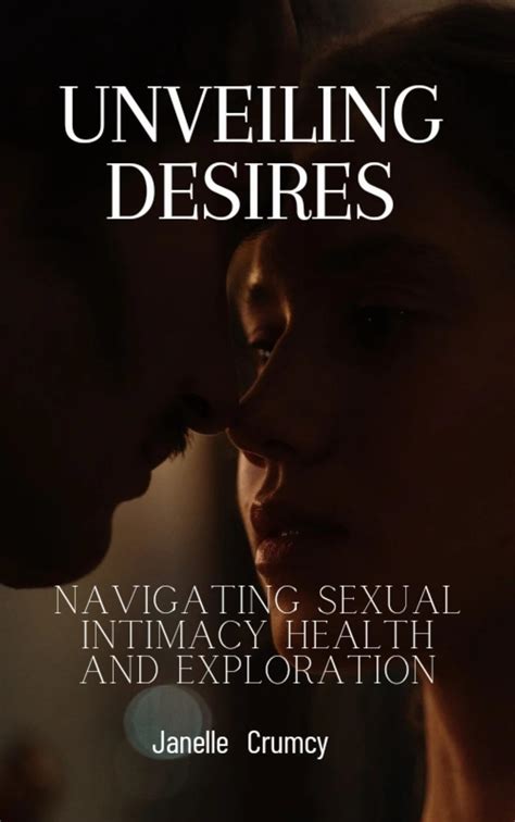 Unveiling Desires Navigating Intimacy Sexual Health And Exploration By Janelle Crumcy Goodreads