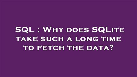 Sql Why Does Sqlite Take Such A Long Time To Fetch The Data Youtube