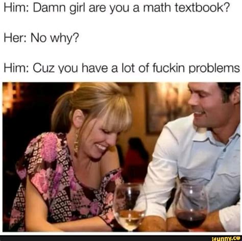 Him Damn Girl Are You A Math Textbook Her No Why Him Cuz You Have A Lot Of Fuckin Problems
