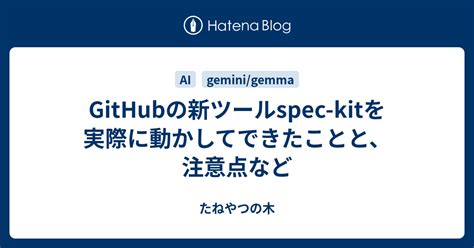 Githubの新ツールspec Kitを実際に動かしてできたことと、注意点など たねやつの木