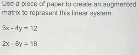 solved use a piece of paper to create an augmented matrix to represent this linear system 3x