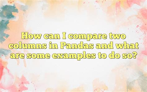 How Can I Compare Two Columns In Pandas And What Are Some Examples To