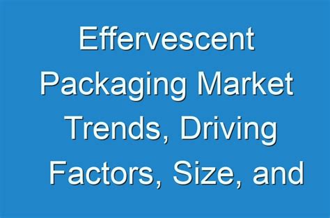 Effervescent Packaging Market Trends Driving Factors Size And Effect