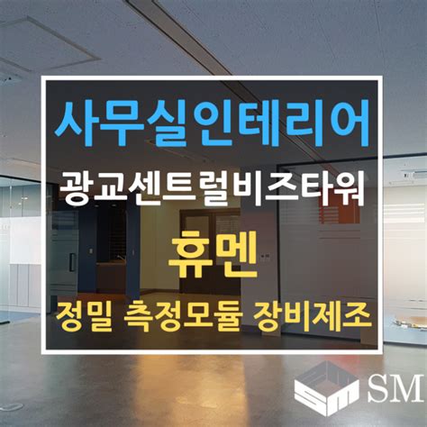 지식산업센터 광교센트럴비즈타워사무실인테리어휴멘주정밀측정 모듈 장비제조업 에스엠아이앤디 네이버 블로그