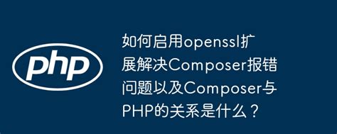 如何启用openssl扩展解决composer报错问题以及composer与php的关系是什么？ 启尚博客
