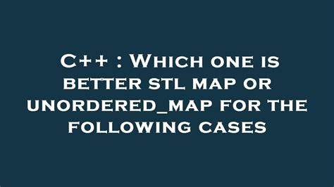 C Which One Is Better Stl Map Or Unorderedmap For The Following