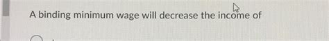 Solved A Binding Minimum Wage Will Decrease The Income Of