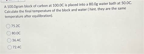 Solved A 100ogram Block Of Carbon At 1000c Is Placed Into A 800g