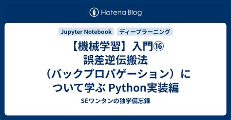 【機械学習】入門⑯ 誤差逆伝搬法（バックプロパゲーション）について学ぶ Python実装編 Seワンタンの独学備忘録