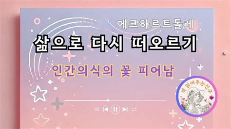 삶으로 다시 떠오르기 1 인간의식의 꽃 피어남 에크하르트톨레 낭독채널 Youtube