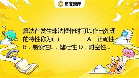 算法在发生非法操作时可以作出处理的特性称为 A．正确性 B．易读性c．健壮性 D．时空性 百度教育