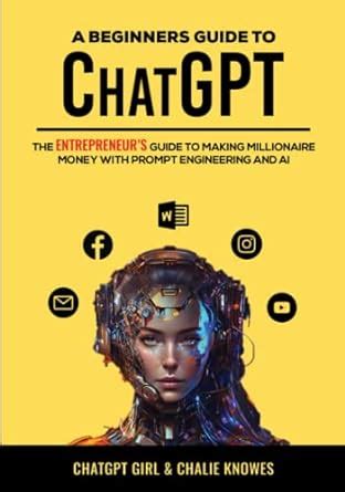 A Beginners Guide to ChatGPT: The Entrepreneur's Guide to Making Millionaire Money with Prompt ...
