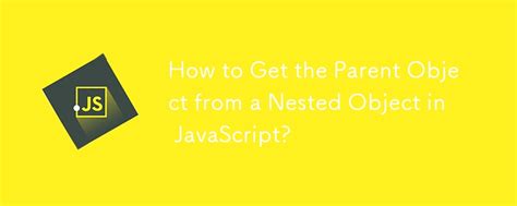 如何從 Javascript 中的嵌套物件取得父物件？ Js教程 Php中文網