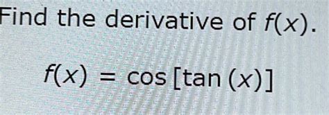 Solved Find The Derivative Of F X F X Cos Tan X Algebra