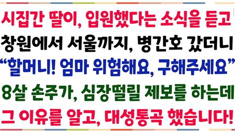 반전신청사연시집간 딸이 입원했다는 소식듣고 창원에서 서울까지 병간호 갔더니 할머니 엄마 왜 입원한줄 알아요 8살 손주가 제보를 하는데 신청사연 사이다썰 사연