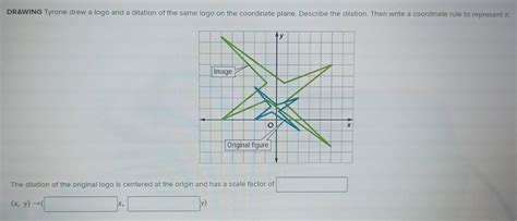 Solved Drawing Tyrone Drew A Logo And A Dilation Of The Same Logo On